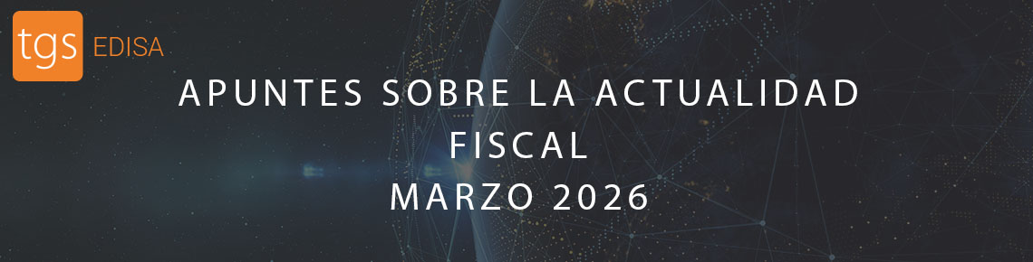 Apuntes sobre la actualidad fiscal de Marzo de 2026 - TGS Edisa